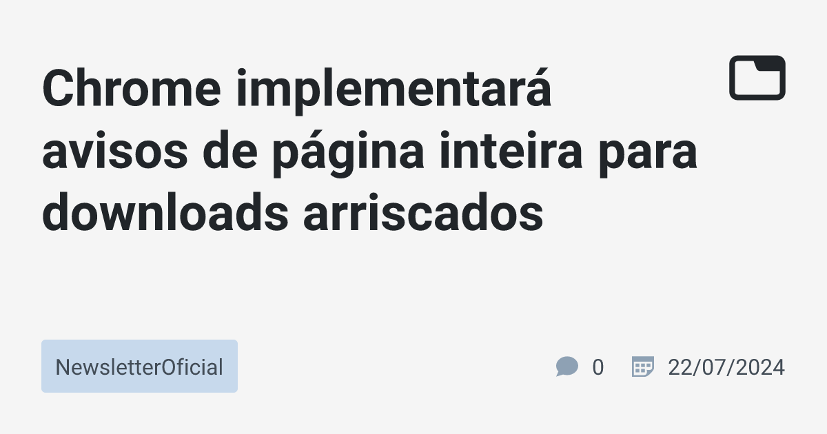 Chrome implementará avisos de página inteira para downloads arriscados ...