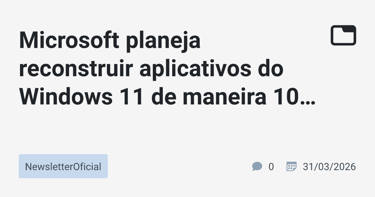 Microsoft planeja reconstruir aplicativos do Windows 11 de maneira 100% ...