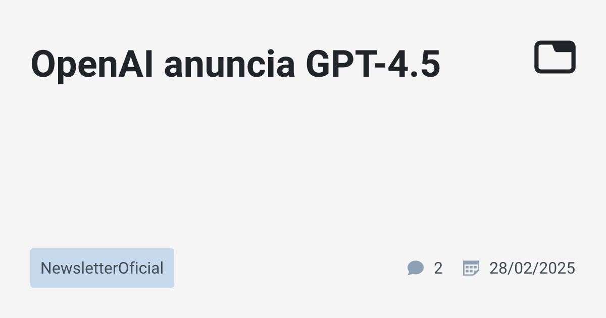 OpenAI anuncia GPT-4.5 · NewsletterOficial · TabNews
