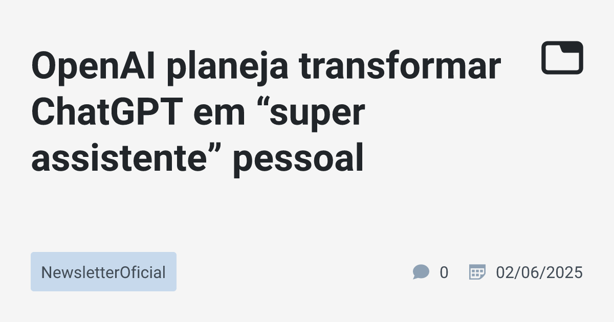 OpenAI planeja transformar ChatGPT em “super assistente” pessoal · NewsletterOficial · TabNews