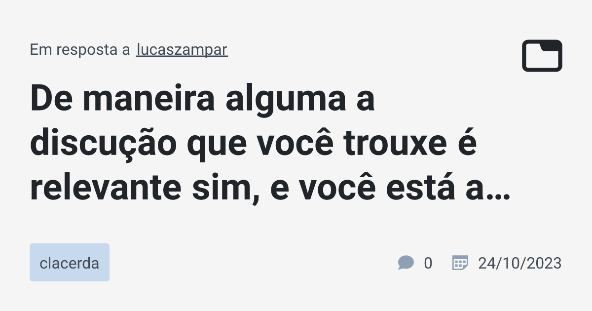 De maneira alguma a discução que você trouxe é relevante sim, e você ...