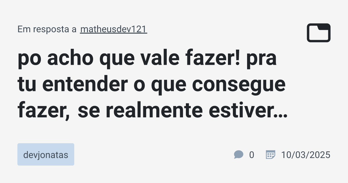po acho que vale fazer! pra tu entender o que consegue fazer, se ...