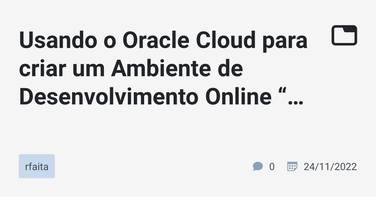 Usando o Oracle Cloud para criar um Ambiente de Desenvolvimento Online “grátis para sempre ...